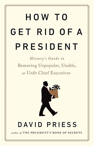 How to Get Rid of a President: History's Guide to Removing Unpopular ...