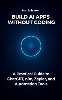 Build AI Apps Without Coding: A Practical Guide to ChatGPT, n8n, Zapier ...