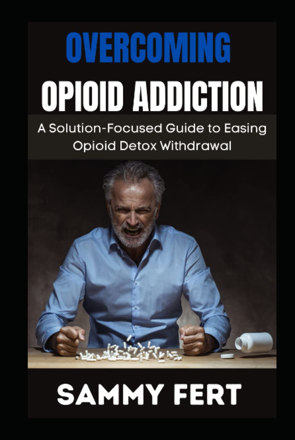 OVERCOMING OPIOID ADDICTION: A Ultimate and Solution-Focused Guide to ...