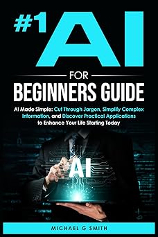 #1 AI FOR BEGINNERS GUIDE: AI Made Simple: Your Step-by-Step Guide to ...