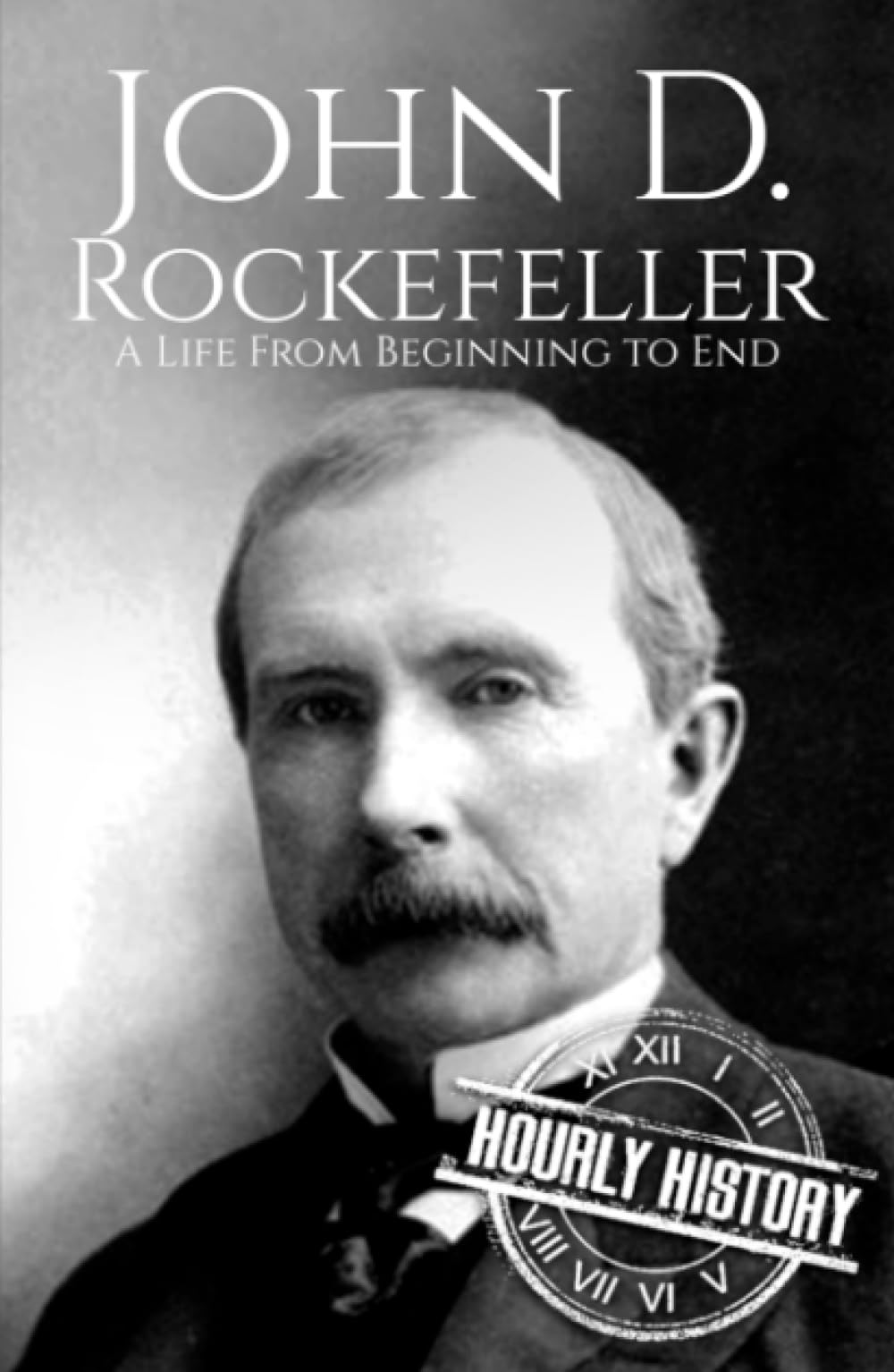 John D. Rockefeller: A Life from Beginning to End: History, Hourly ...