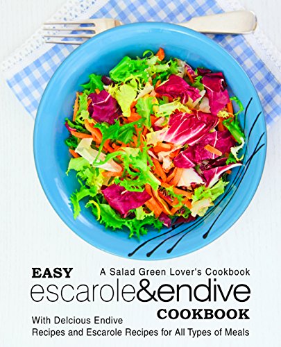 Easy Escarole & Endive Cookbook: A Salad Green Lover's Cookbook; With Delicious Endive Recipes ...
