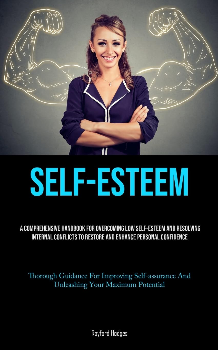 Self-Esteem: A Comprehensive Handbook For Overcoming Low Self-esteem And Resolving Internal ...
