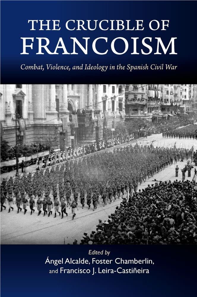 The Crucible of Francoism: Combat, Violence, and Ideology in the ...