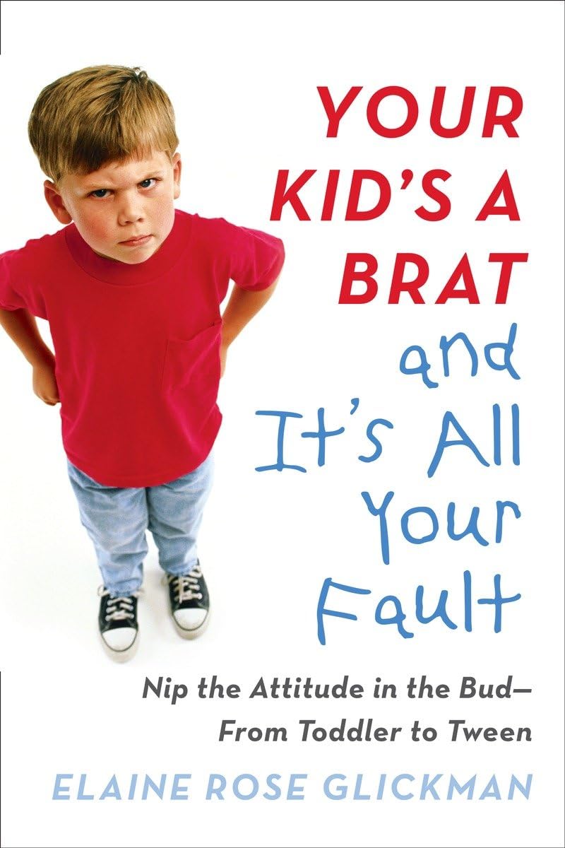 Your Kid's a Brat and It's All Your Fault: Nip the Attitude in the Bud ...