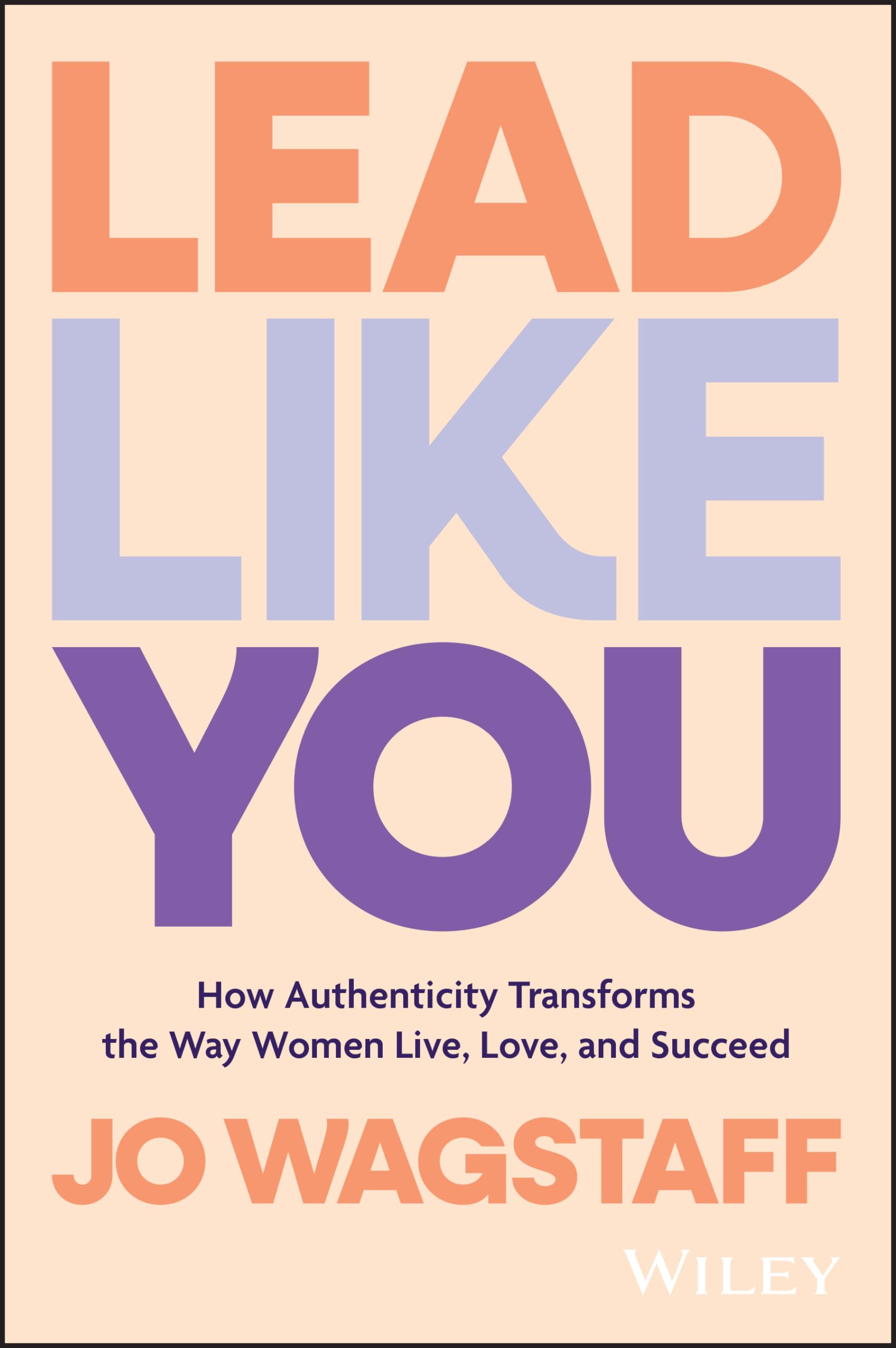 Lead Like You: How Authenticity Transforms the Way Women Live, Love ...