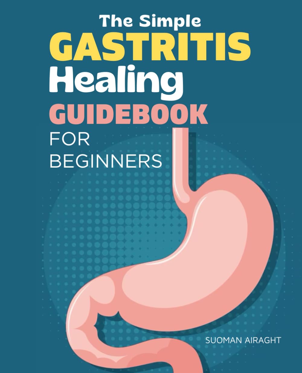 The Simple Gastritis Healing Guidebook for Beginners: A Quick and Easy Guide to Understanding ...