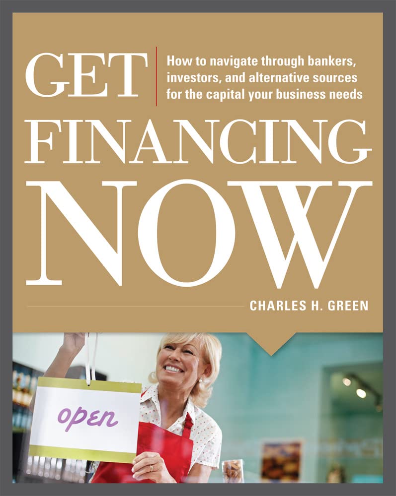 Get Financing Now: How to Navigate Through Bankers, Investors, and ...