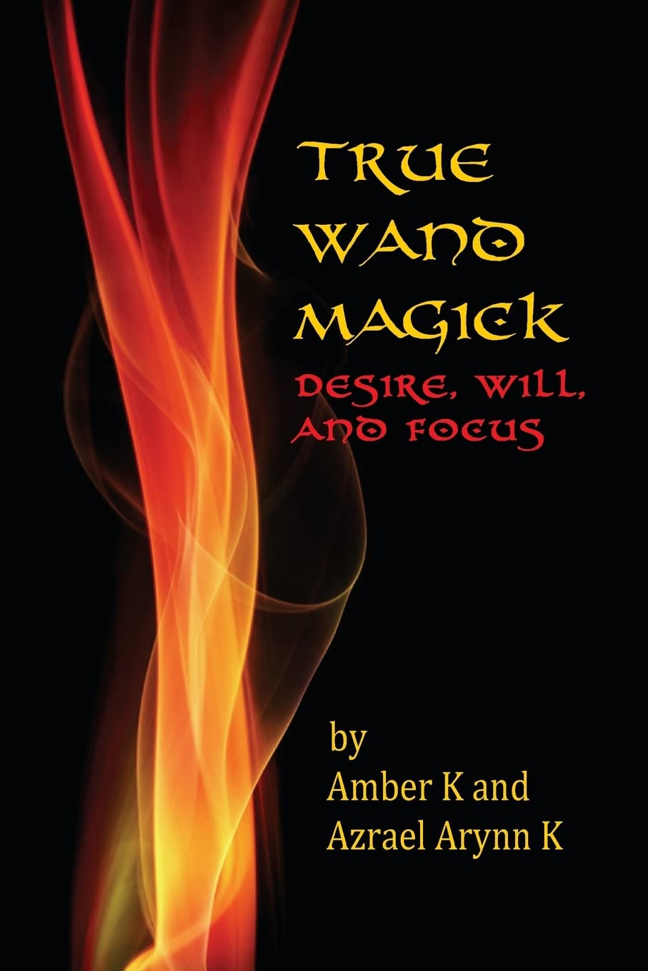 True Wand Magick: Desire, Will, and Focus: K, Amber, K, Azrael Arynn ...