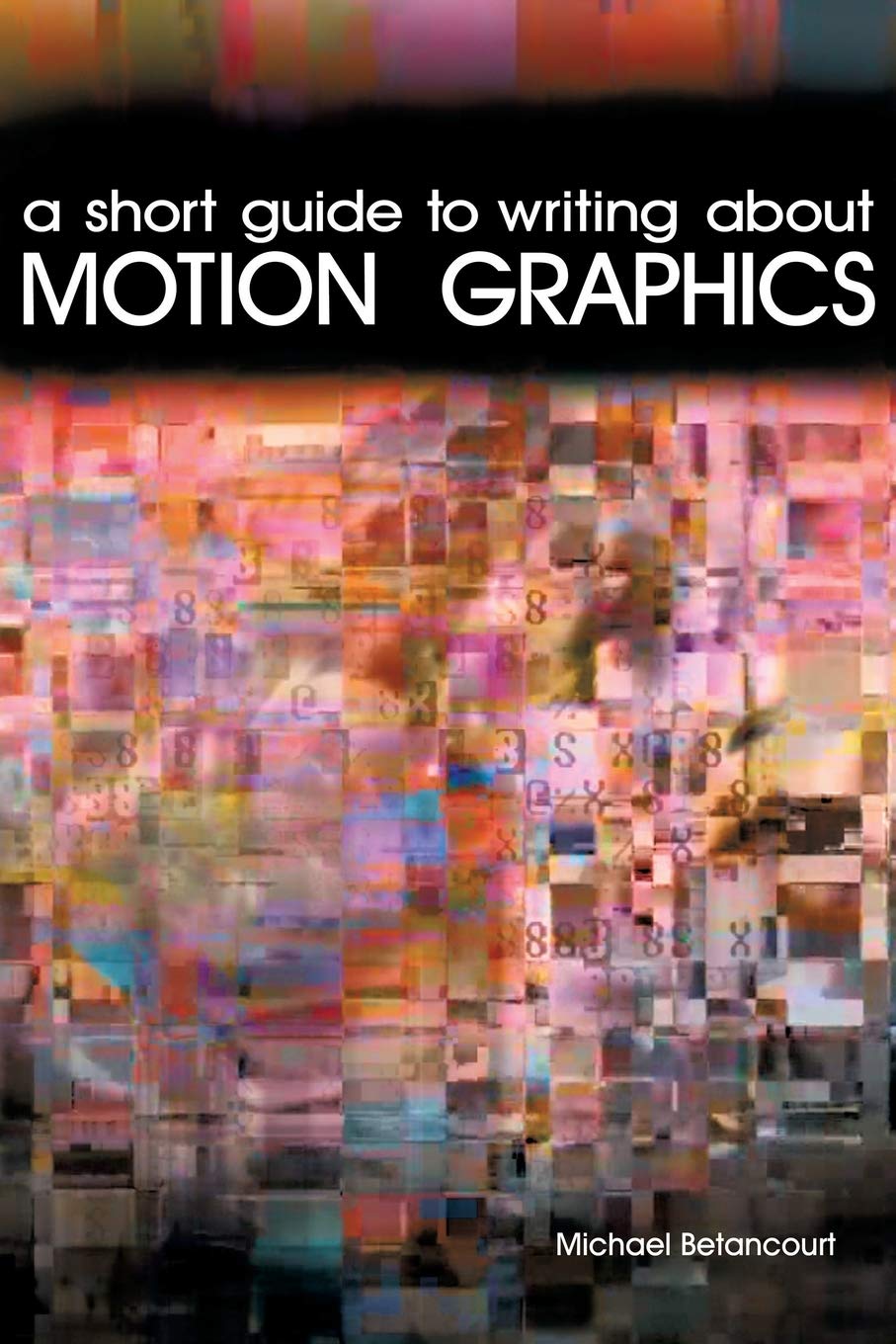 A Short Guide to Writing About Motion Graphics: Betancourt, Michael ...