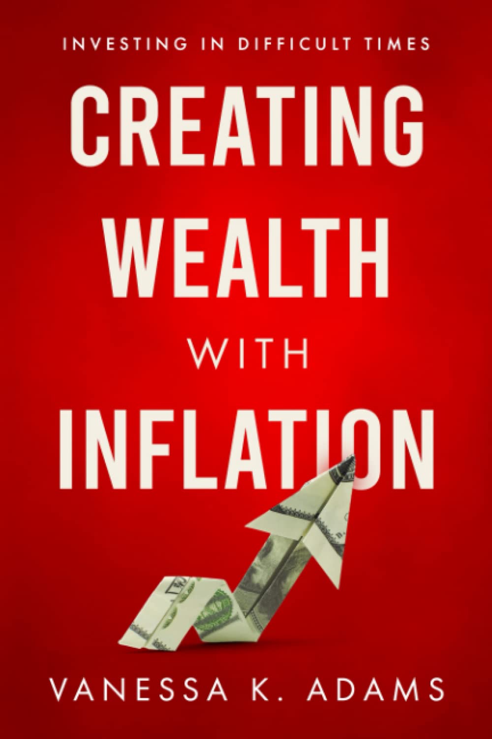 Creating Wealth with Inflation: Investing in Difficult Times: Adams ...