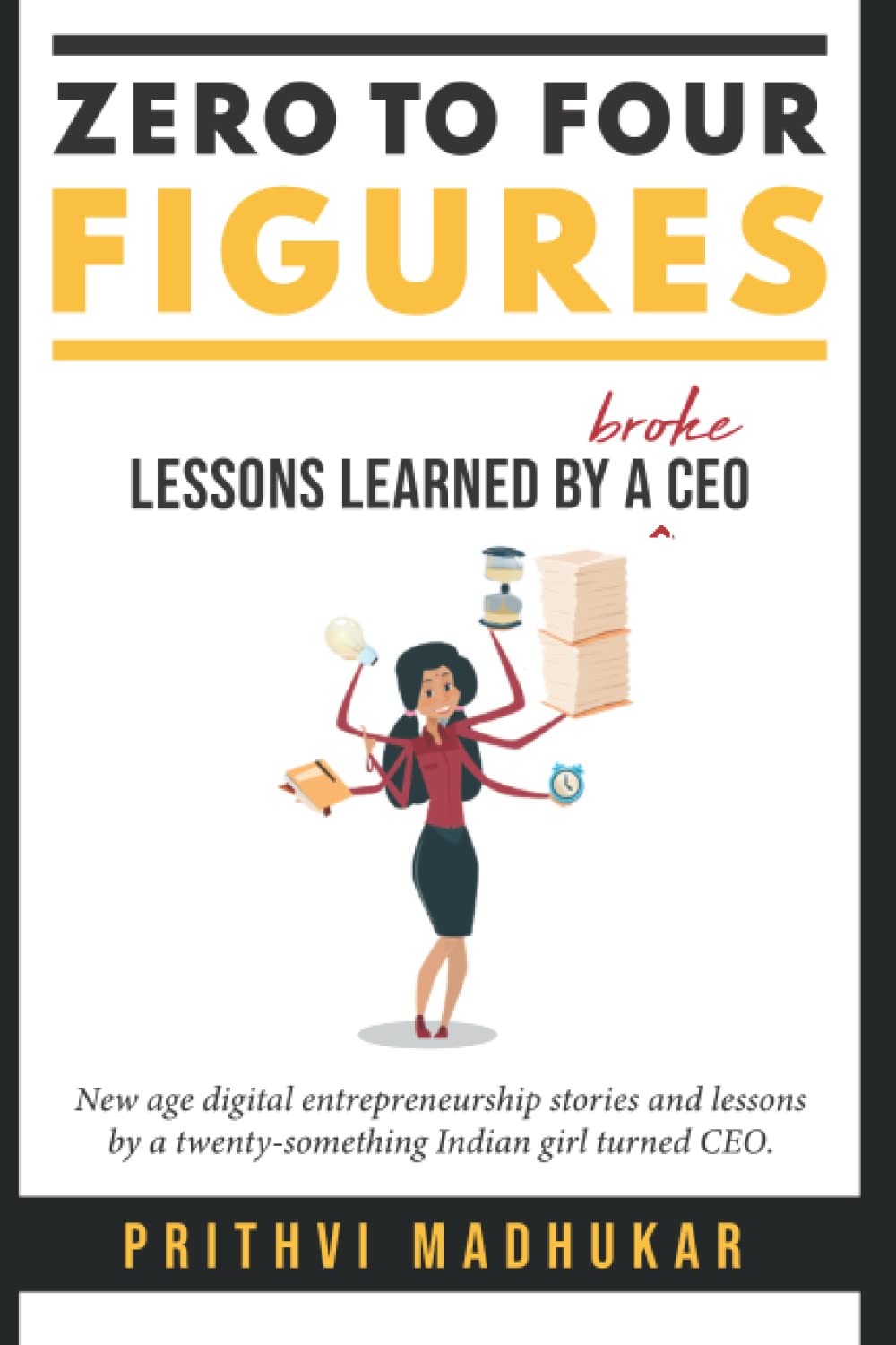 Zero to Four Figures: Lessons Learned by a Broke CEO: Madhukar, Prithvi ...