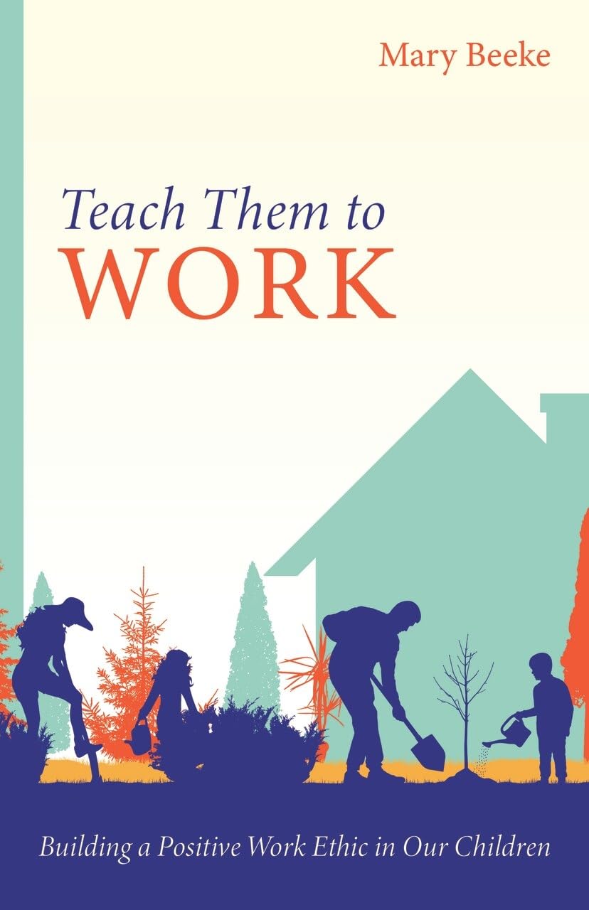 Teach Them to Work: Building a Positive Work Ethic in Our Children ...