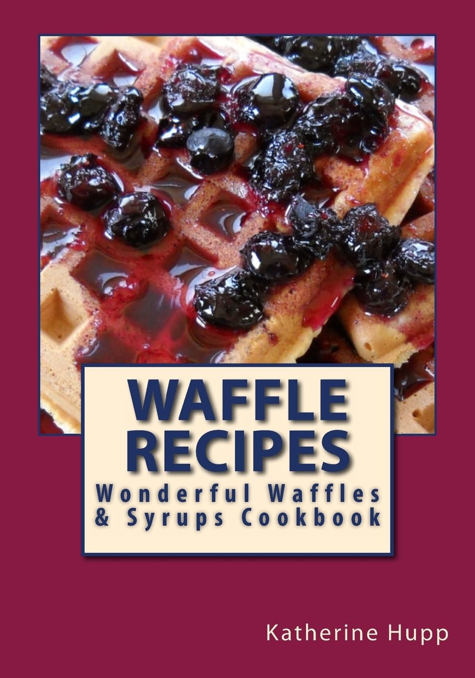 Waffle Recipes: Wonderful Waffles and Syrups Cookbook: Hupp, Katherine ...