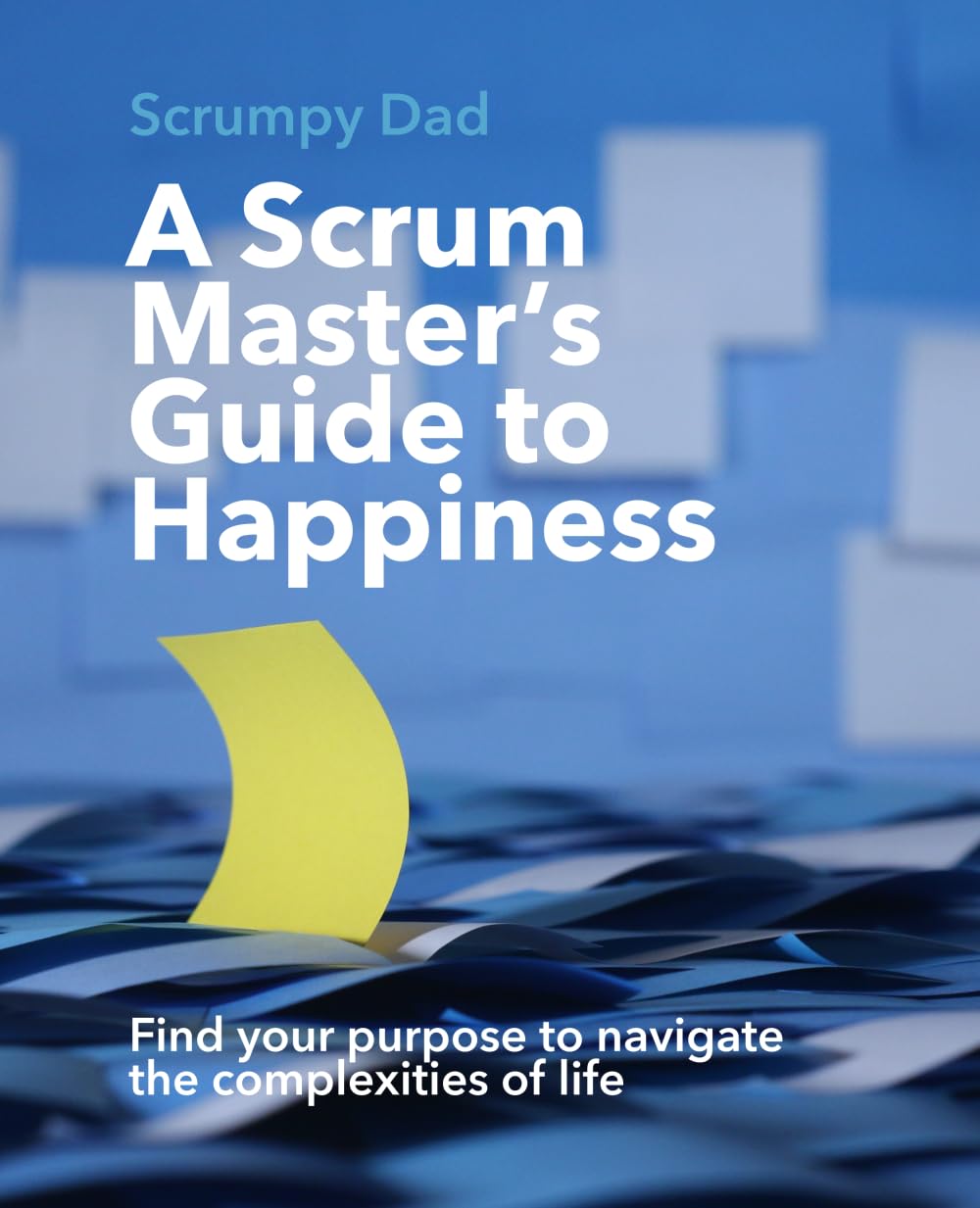 A Scrum Master's Guide to Happiness: Find your purpose to navigate the ...