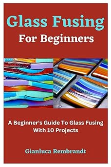Glass Fusing For Beginners: A Beginner's Guide To Glass Fusing With 10 ...