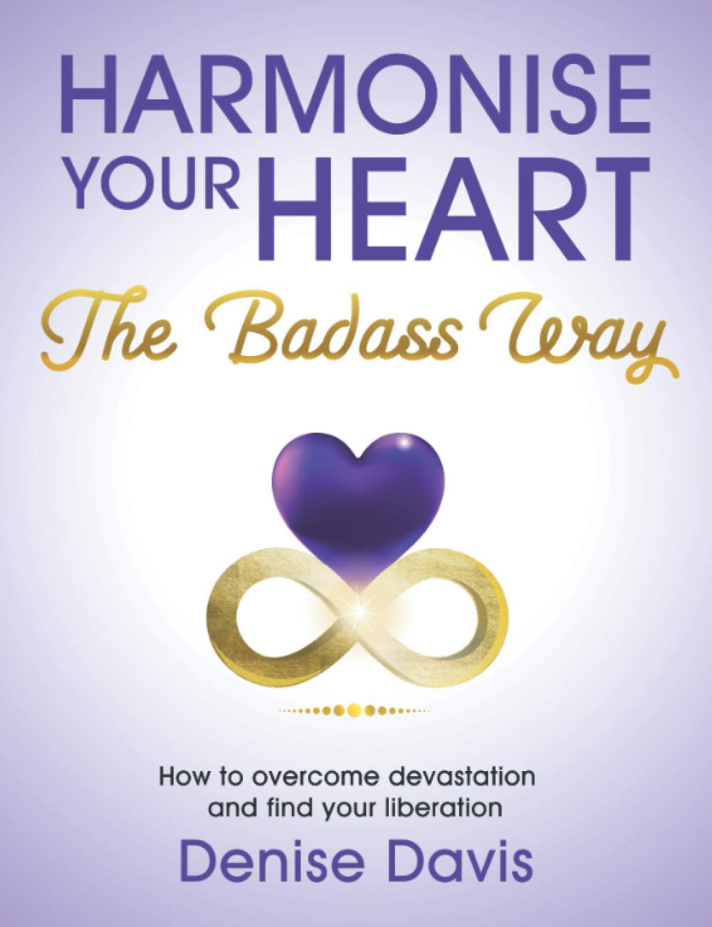 Harmonise Your Heart: The Badass Way - How To Overcome Devastation And ...