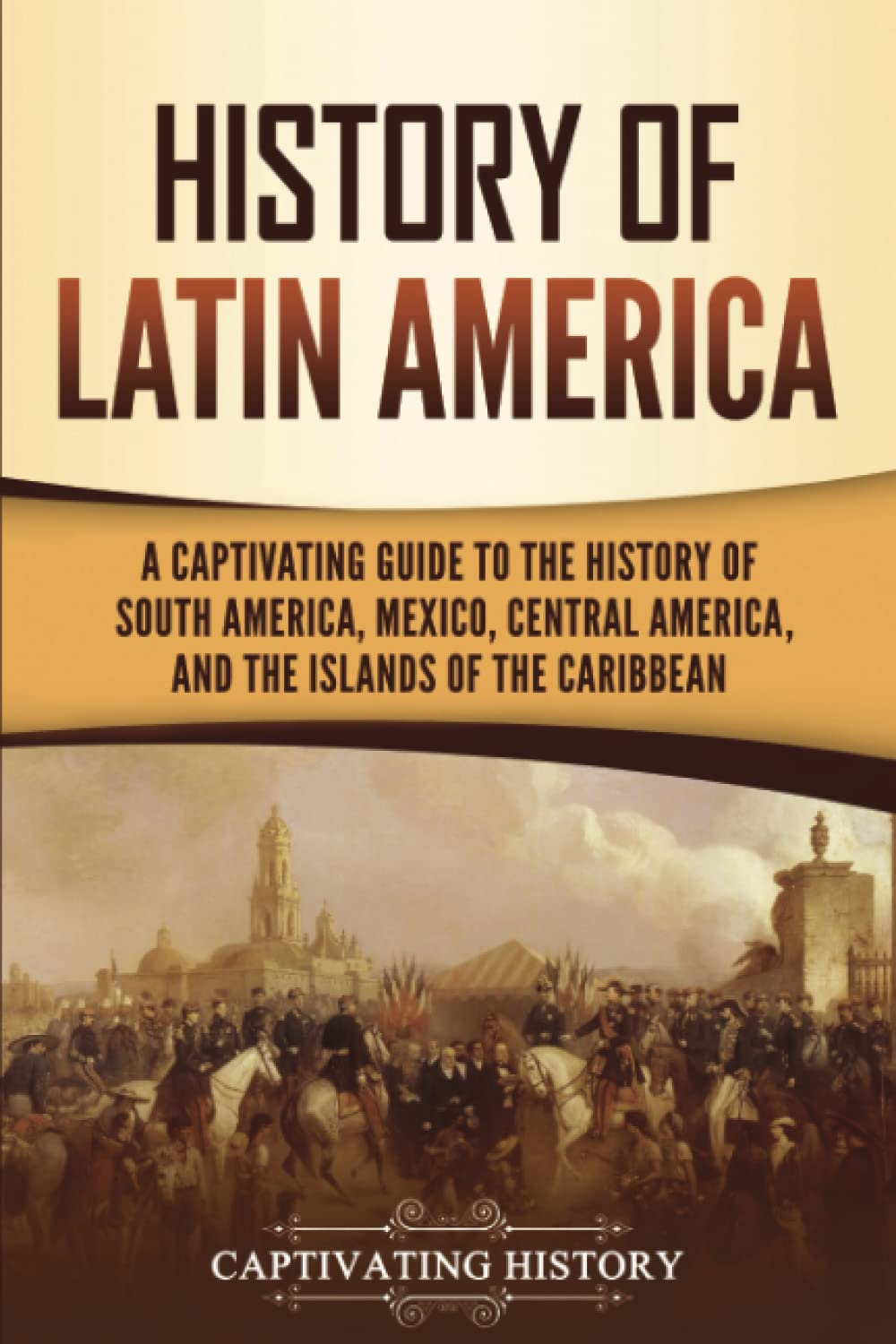 History of Latin America: A Captivating Guide to the History of South ...