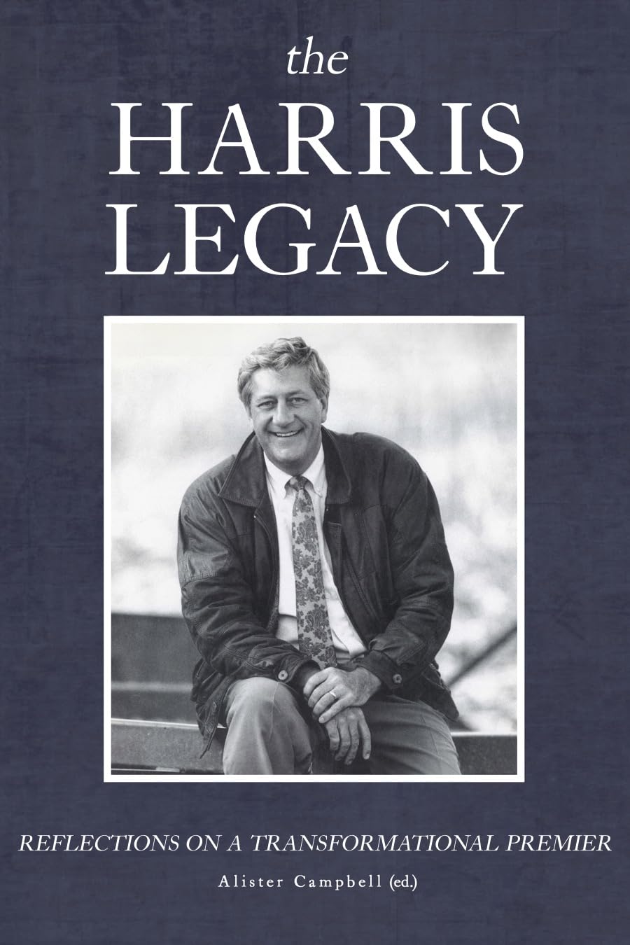The Harris Legacy: Reflections on a Transformational Premier: Campbell ...