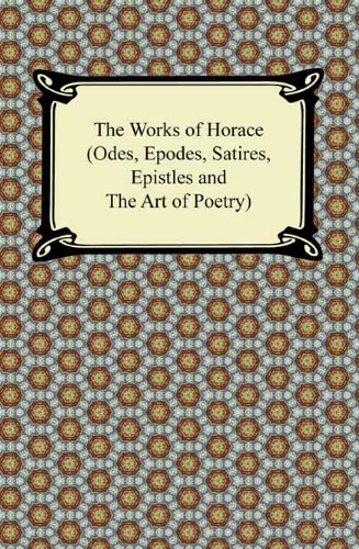 The Works of Horace (Odes, Epodes, Satires, Epistles and The Art of ...