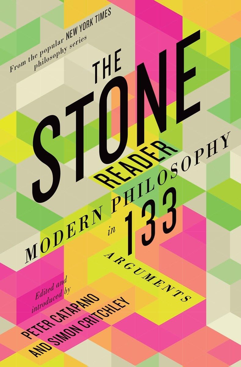 The Stone Reader: Modern Philosophy in 133 Arguments: Catapano, Peter, Critchley, Simon ...