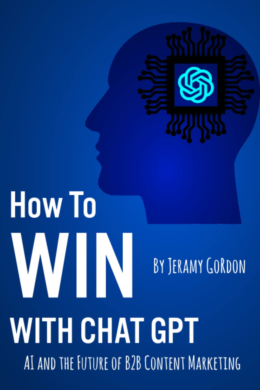 How to Win with Chat GPT: AI and the Future of B2B Content Marketing: Gordon, Jeramy David ...