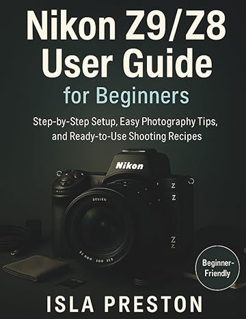 Nikon Z9/Z8 User Guide for Beginners: Step-by-Step Setup, Easy Photography Tips, and Ready-to ...