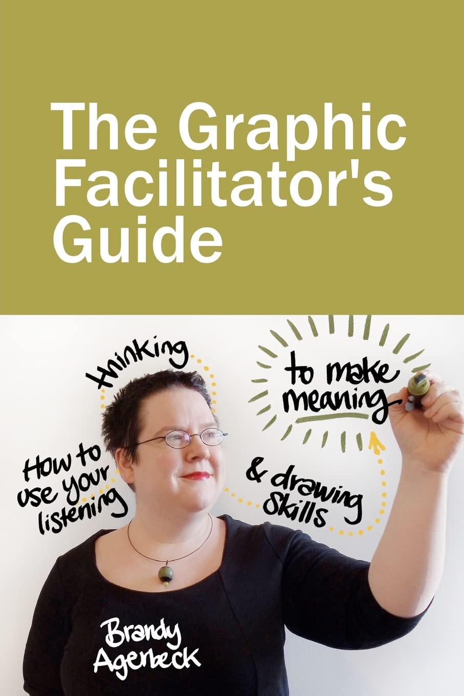 The Graphic Facilitator’s Guide: How to use your listening, thinking and drawing skills to make ...