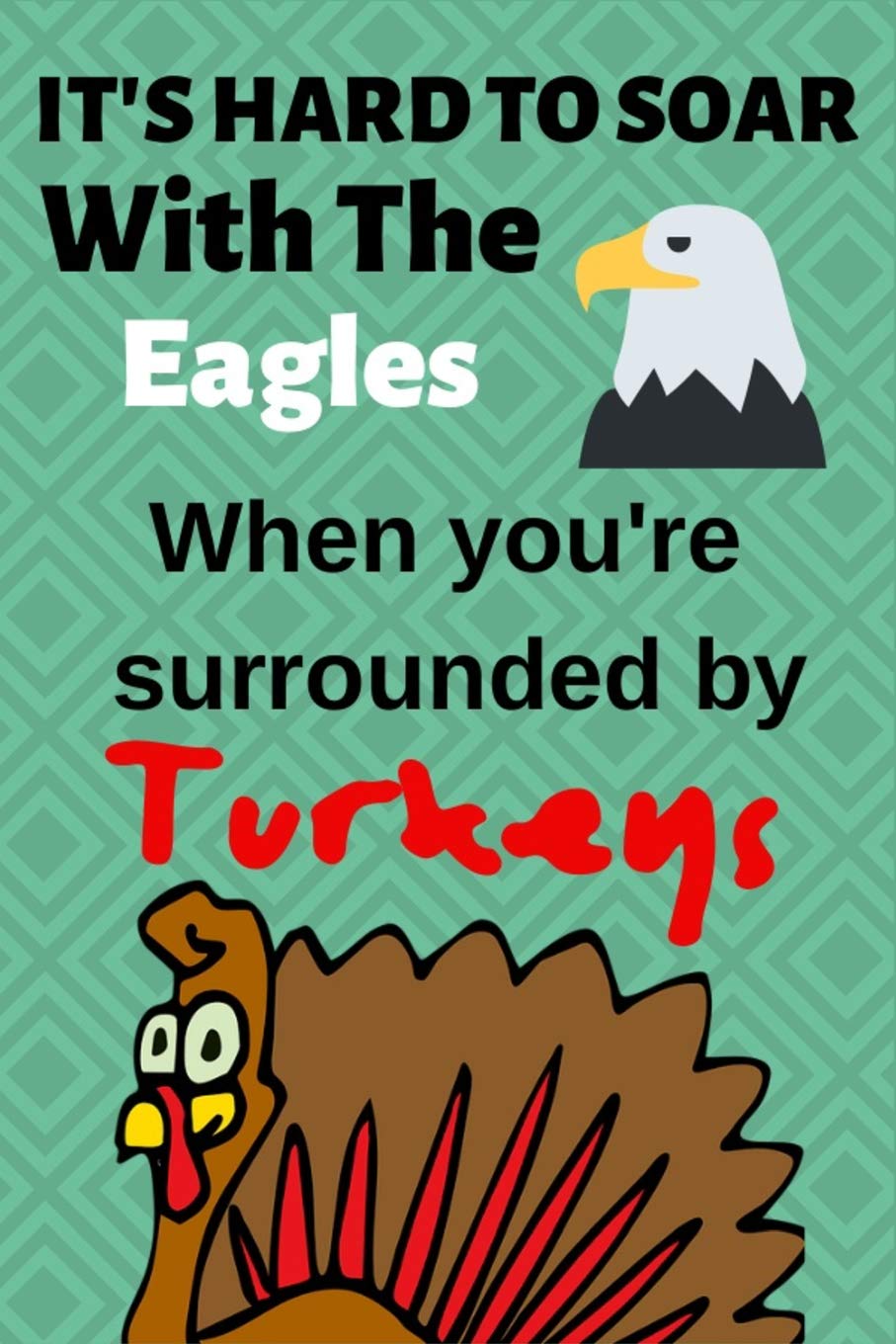 It's Hard To Soar With The Eagles When you're surrounded by Turkeys: It ...