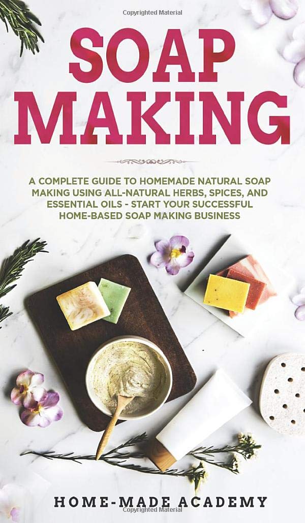 Soap Making: A Complete Guide To Homemade Natural Soap Making Using All-Natural Herbs, Spices ...