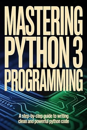 MASTERING PYTHON 3 PROGRAMMING: a step by step guide to writing clean and powerful python code ...