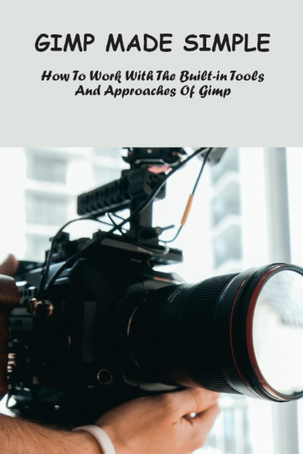Gimp Made Simple: How To Work With The Built-In Tools And Approaches Of ...