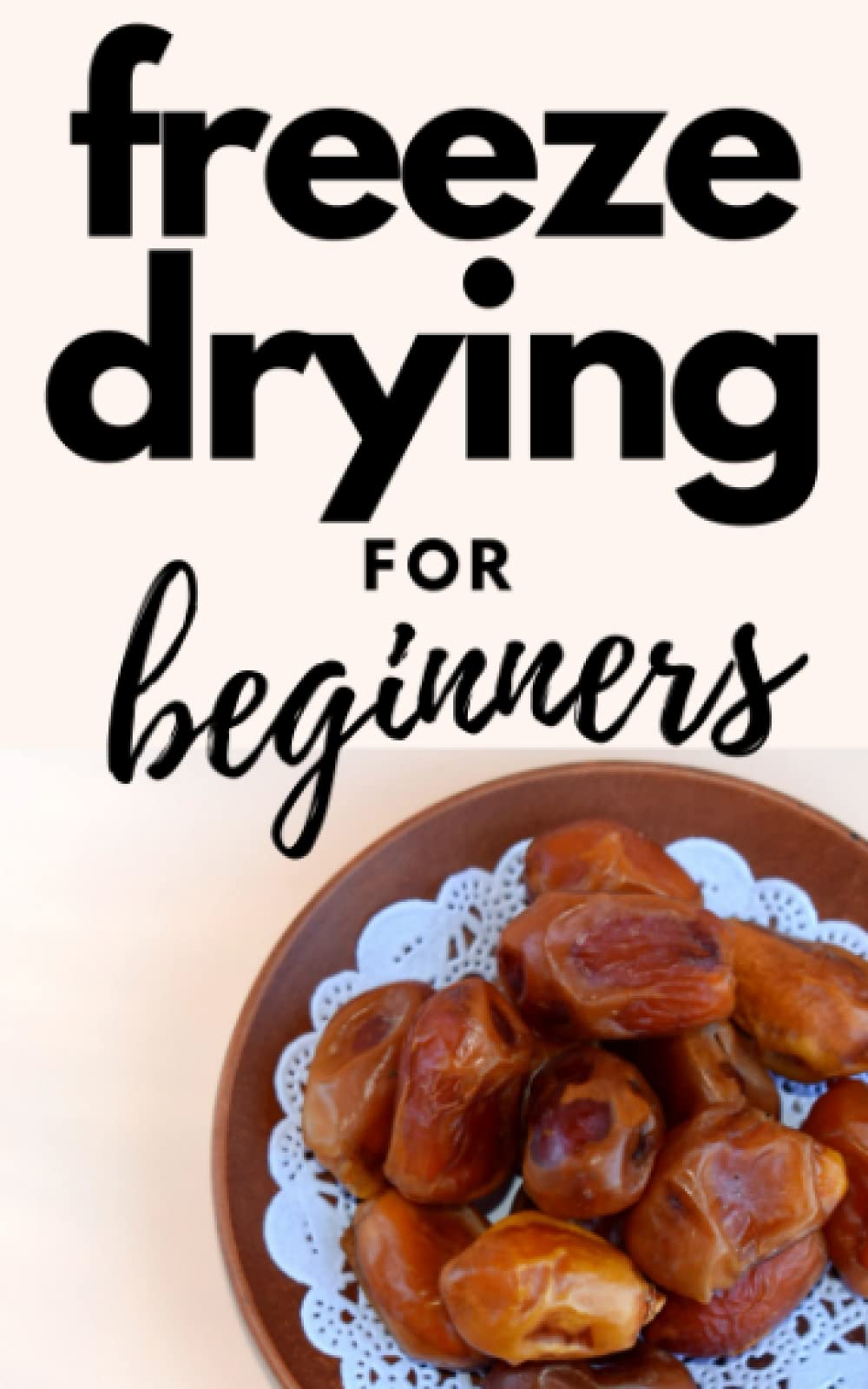 FREEZE DRYING FOR BEGINNERS: A Comprehensive Guide To Freeze Drying For ...