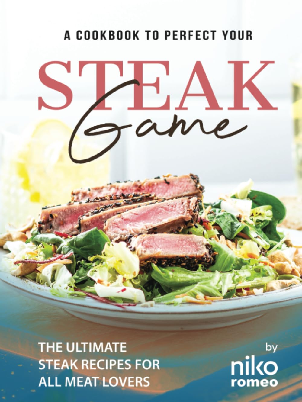 A Cookbook to Perfect Your Steak Game: The Ultimate Steak Recipes for ...
