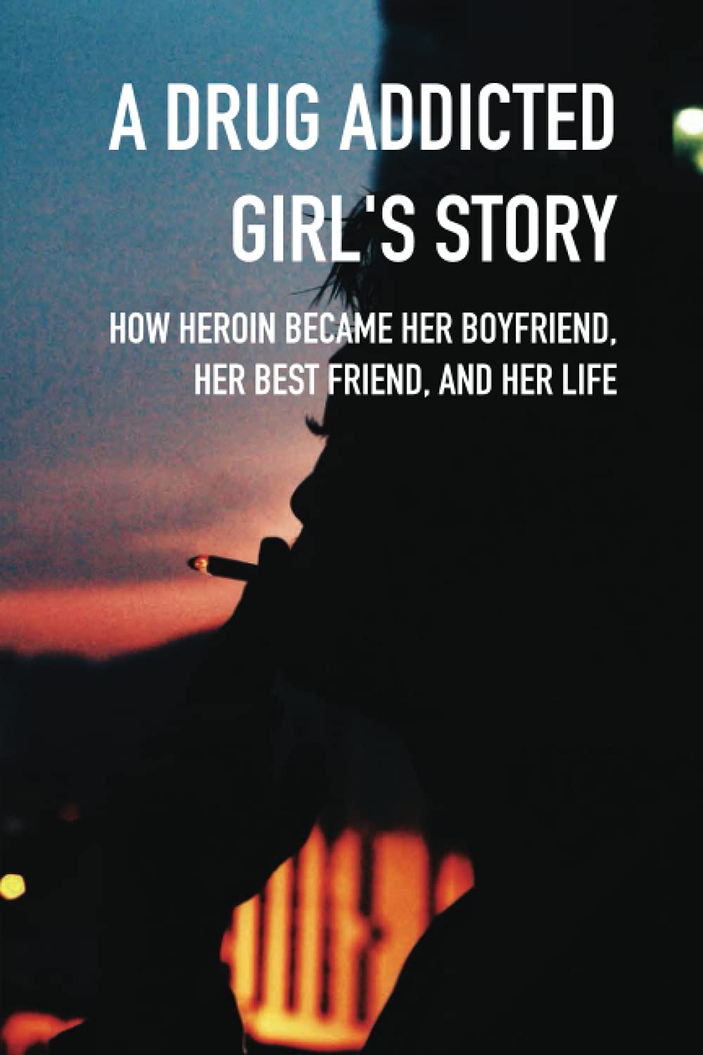 A Drug Addicted Girl's Story: How Heroin Became Her Boyfriend, Her Best ...