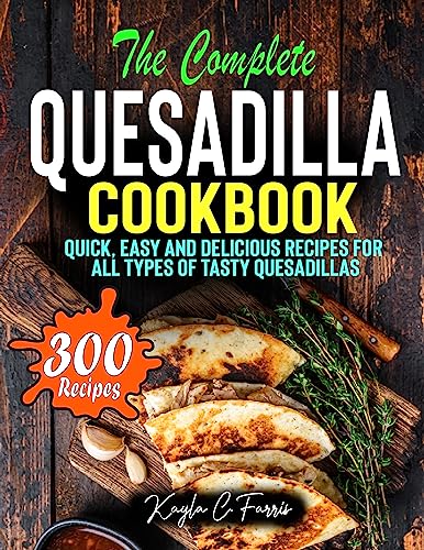 The Complete Quesadilla Cookbook: Quick, Easy and Delicious Recipes for ...