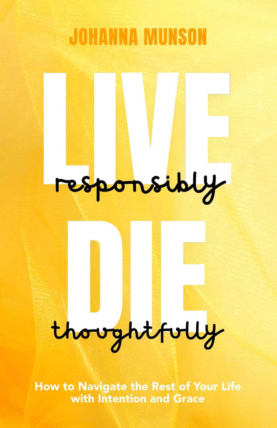 Live Responsibly, Die Thoughtfully: How to Navigate the Rest of Your ...