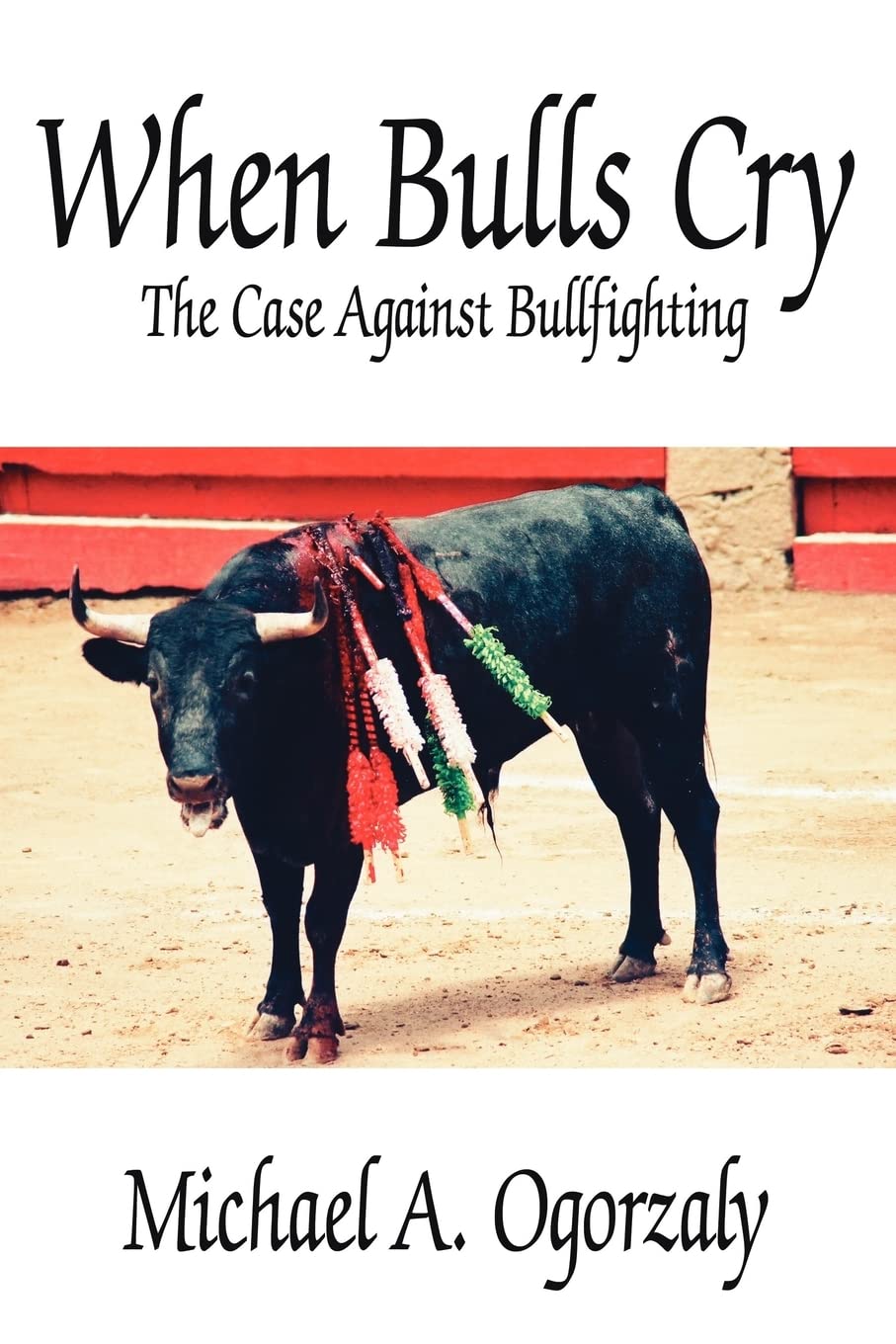 When Bulls Cry: The Case Against Bullfighting: Ogorzaly, Michael ...