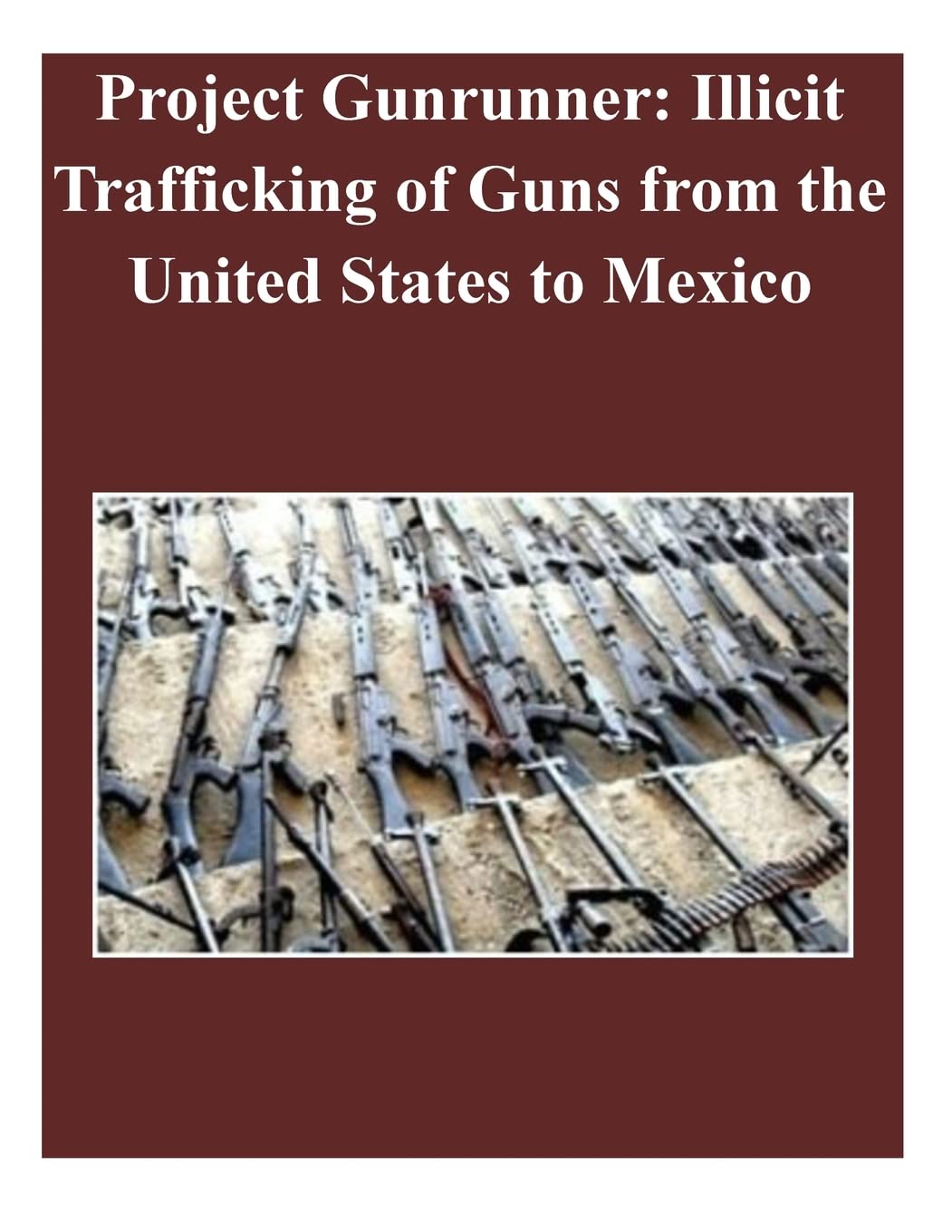 Project Gunrunner: Illicit Trafficking of Guns from the United States ...