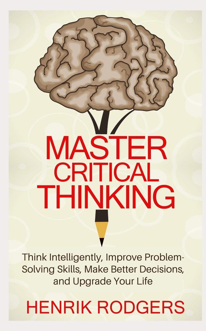 Master Critical Thinking: Think Intelligently, Improve Problem-Solving ...