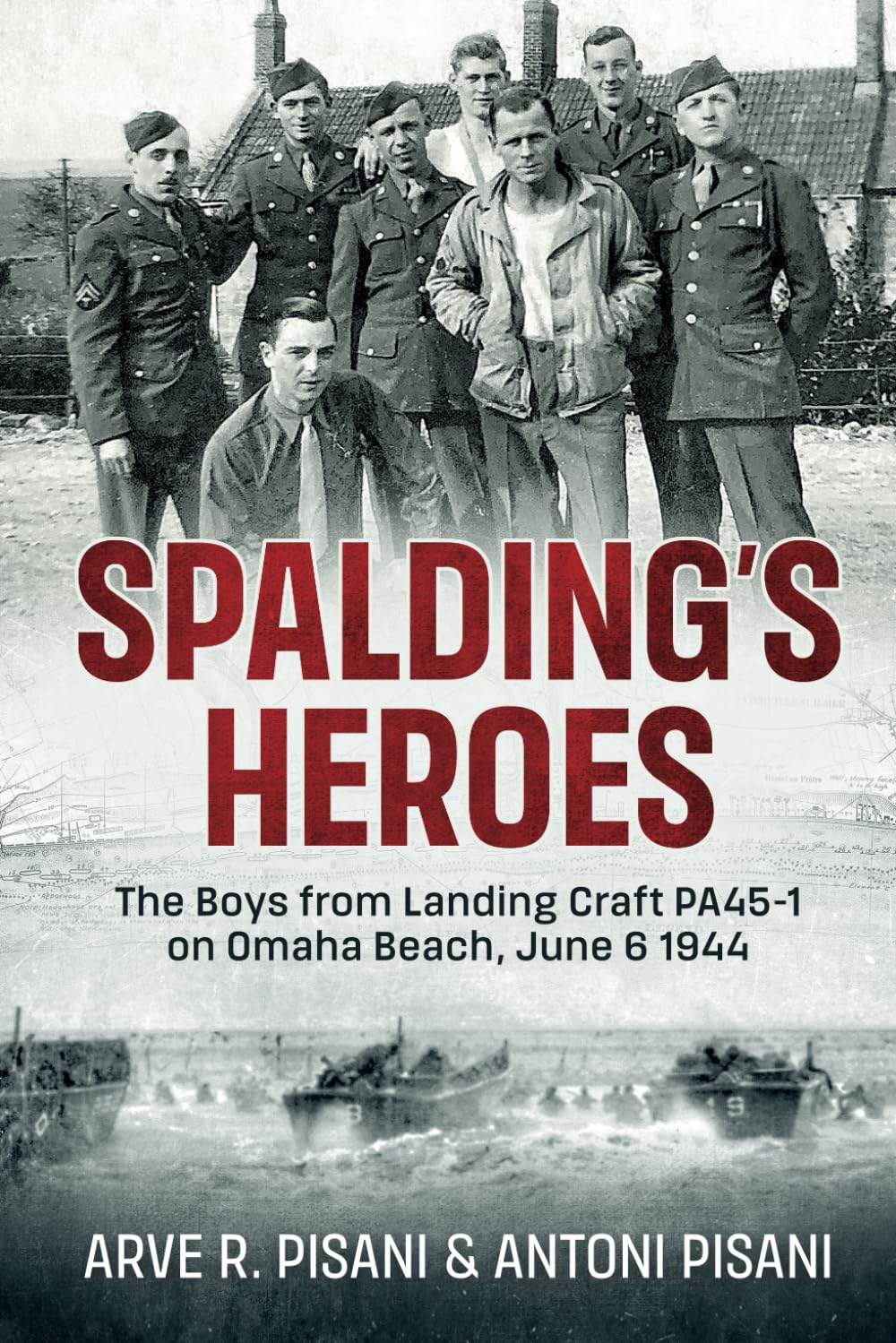 Spalding's Heroes: The Boys in Landing Craft PA45-1 on Omaha Beach June 6, 1944.: Pisani, Arve R ...
