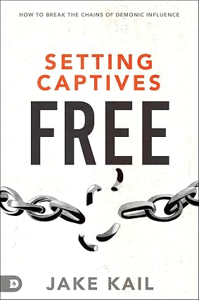 Setting Captives Free: How to Break the Chains of Demonic Influence ...