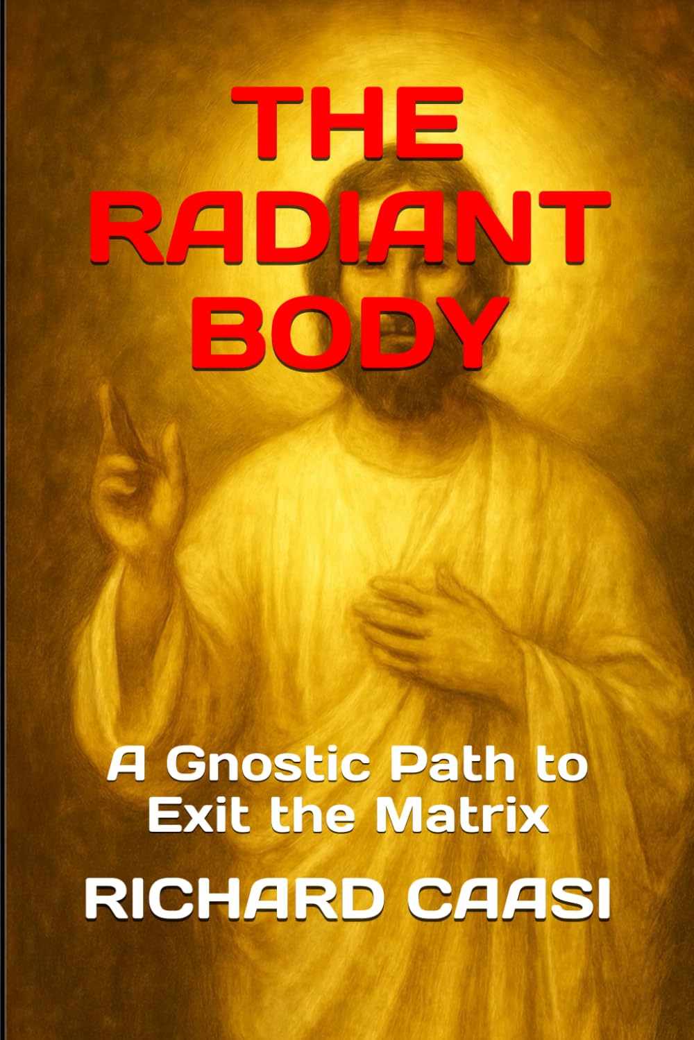 THE RADIANT BODY: A Gnostic Path to Exit the Matrix: CAASI, RICHARD ...