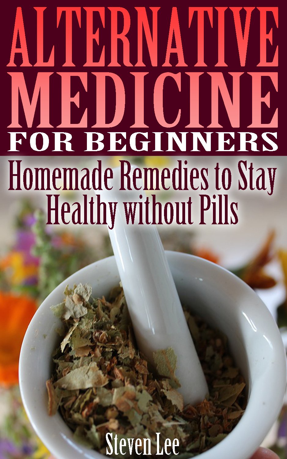 Alternative Medicine for Beginners: Homemade Remedies to Stay Healthy ...
