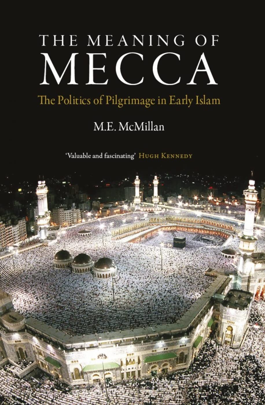 The Meaning of Mecca: The Politics of Pilgrimage in Early Islam: M E ...