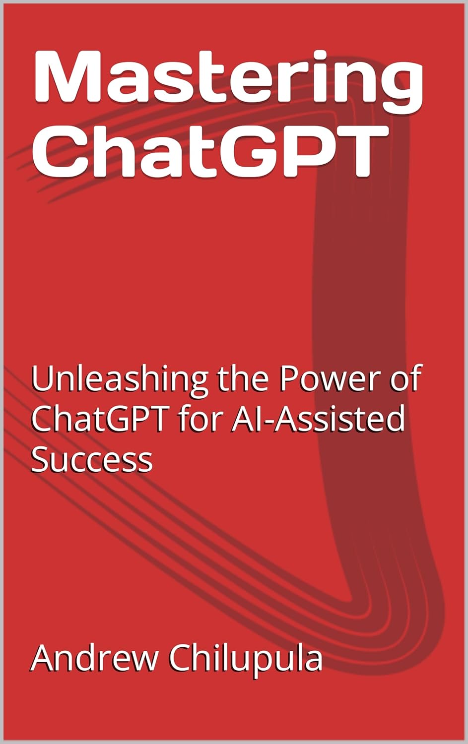 Mastering ChatGPT: Unleashing the Power of ChatGPT for AI-Assisted Success , Chilupula, Andrew ...