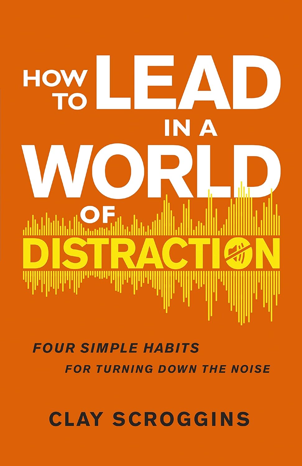 How to Lead in a World of Distraction: Four Simple Habits for Turning ...