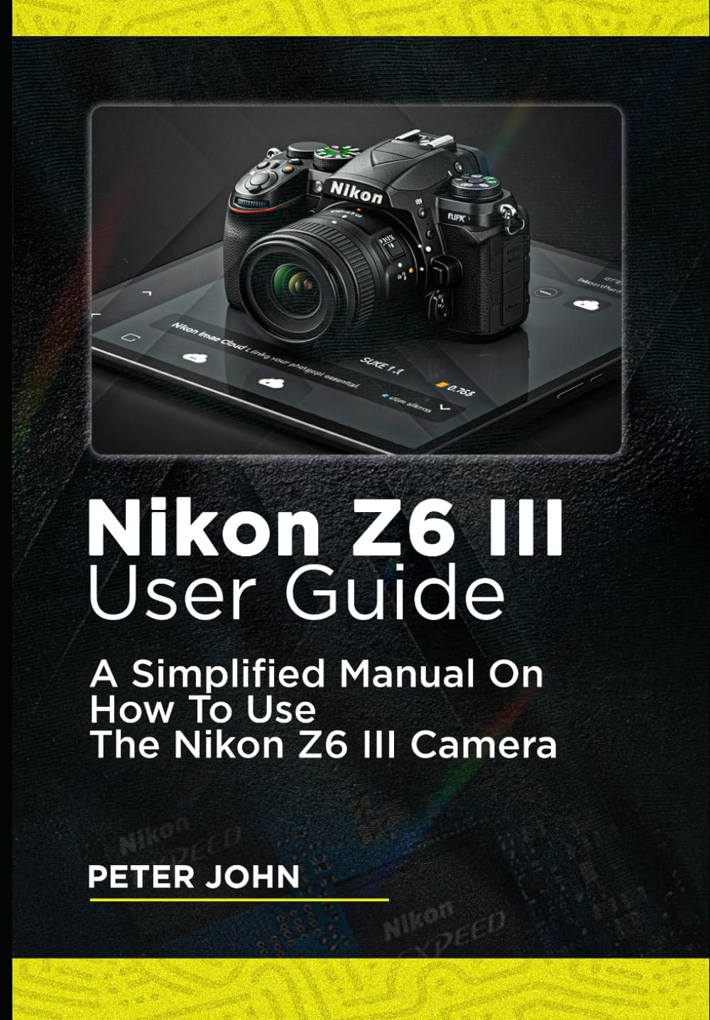 NIKON Z6 III USER GUIDE: A SIMPLIFIED MANUAL ON HOW TO USE THE NIKON Z6 III CAMERA: John, Peter ...