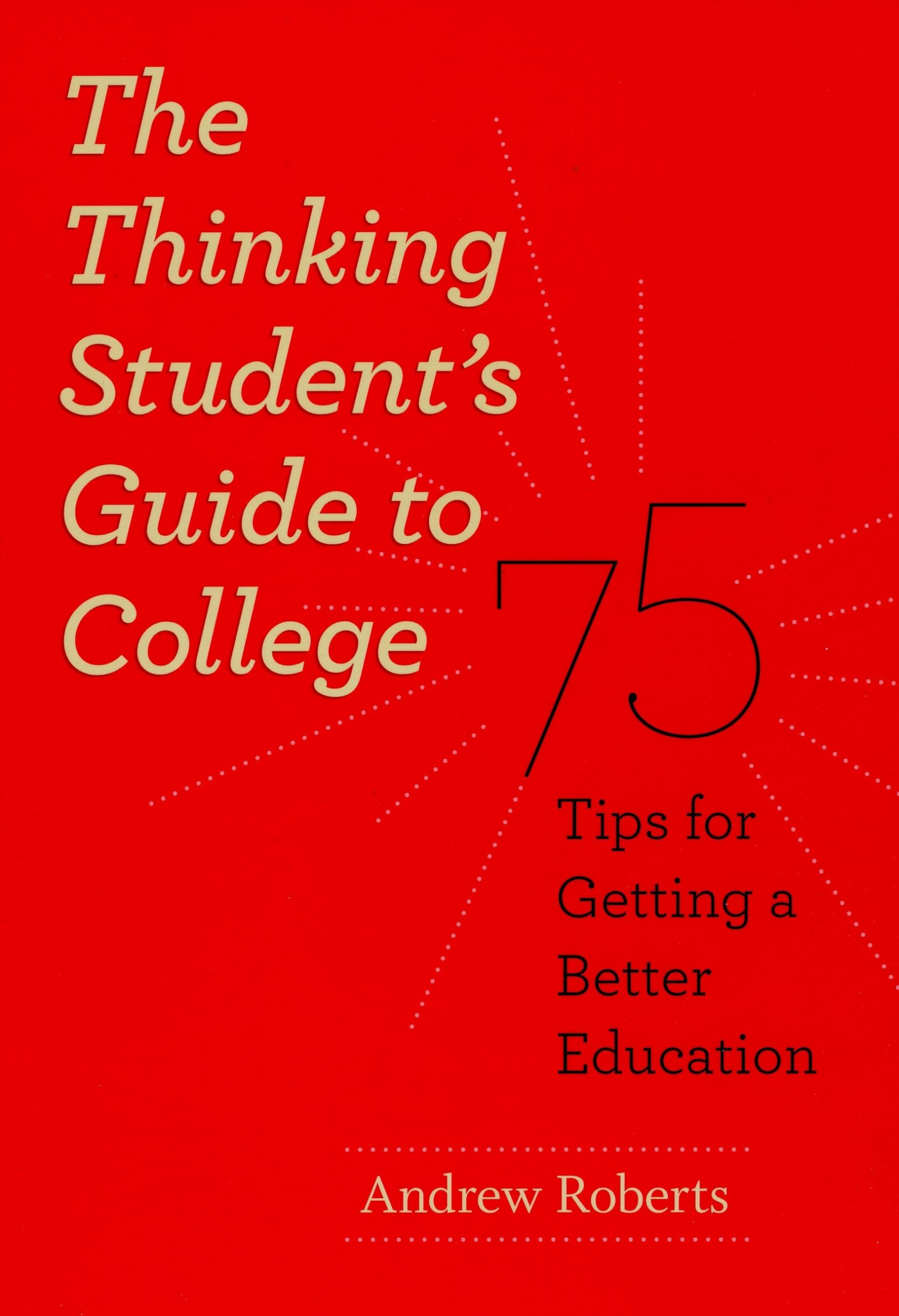 The Thinking Student's Guide to College: 75 Tips for Getting a Better ...