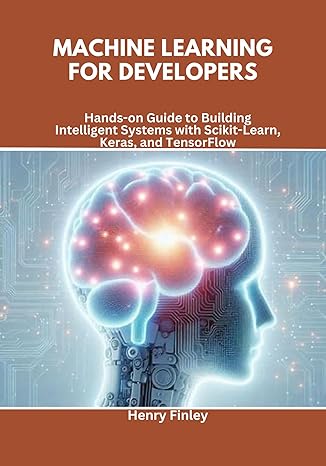 Machine Learning for Developers: Hands-on Guide to Building Intelligent Systems with Scikit ...